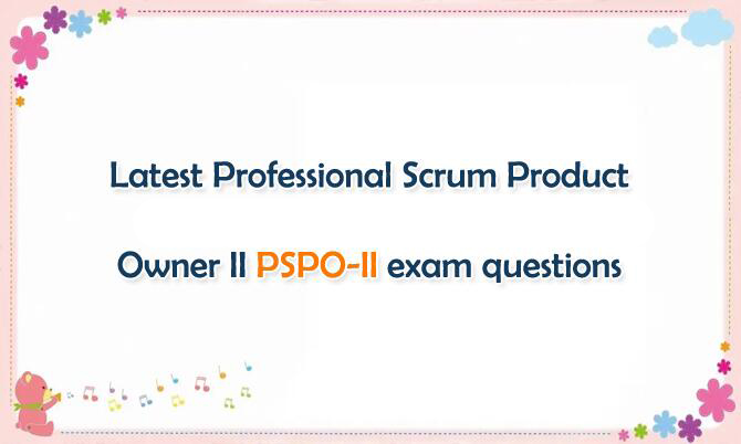 Latest Professional Scrum Product Owner II PSPO-II exam questions Latest Professional Scrum Product Owner II PSPO-II exam questions